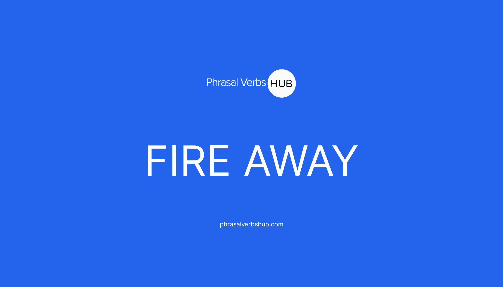 FIRE AWAY | Phrasal Verb Meaning & Examples